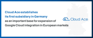 Cloud Ace 首度于德国设立法人，作为拓展Google Cloud 欧洲整合市场的基础 - Cloud Ace