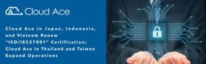Cloud Ace日本、印度尼西亚和越南公司更新 “ISO/IEC27001 “认证！泰国和台湾公司同步取得ISO认证 - Cloud Ace